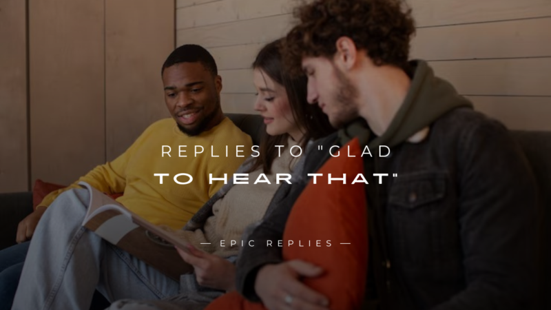 250+ Best Replies To "Glad To Hear That" For Any Situation